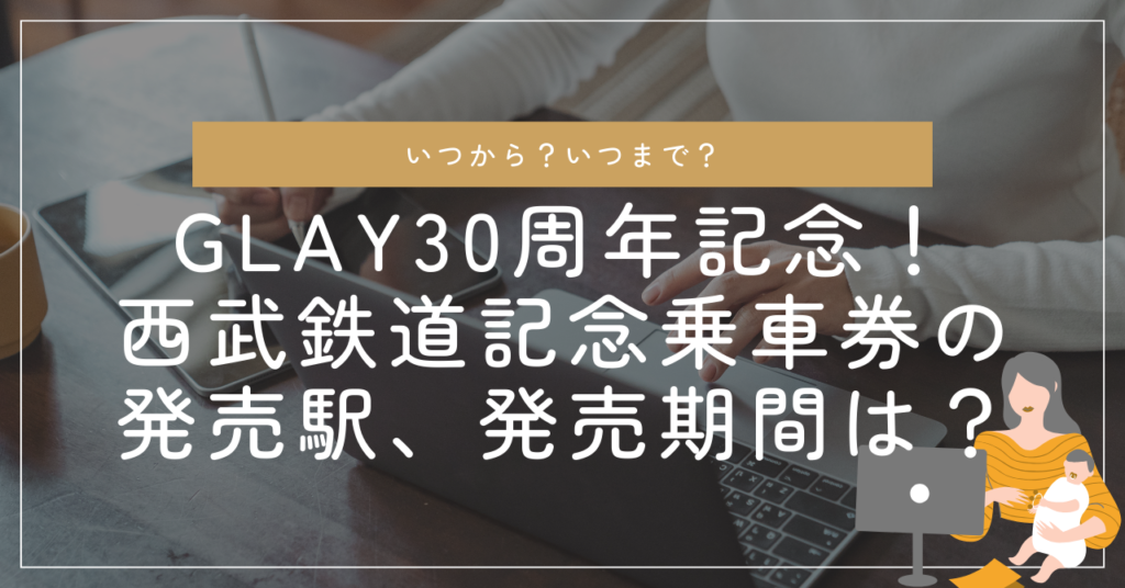 GLAY30周年記念！西武鉄道記念乗車券の発売駅、発売期間は？ | まーちゃんblog